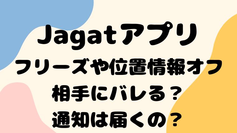 Jagatアプリでフリーズや位置情報オフは相手にバレる？通知は届くの？ - エンタメFAN